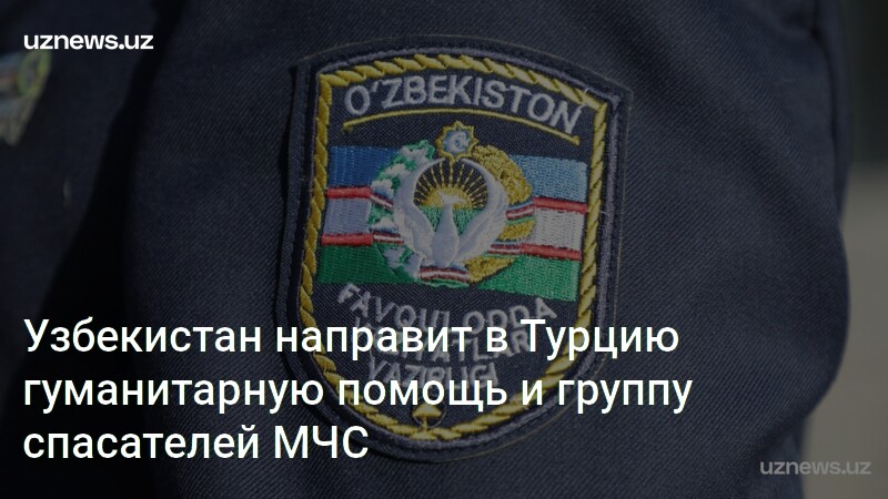 Узбекистан направит в Турцию гуманитарную помощь и группу спасателей МЧС - UzNews.uz