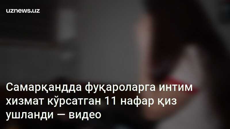 Самарқандда фуқароларга интим хизмат кўрсатган 11 нафар қиз ушланди — видео - UzNews.uz