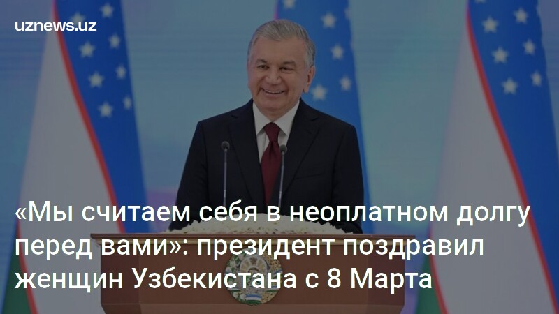 «Мы считаем себя в неоплатном долгу перед вами»: президент поздравил женщин Узбекистана с 8 ...
