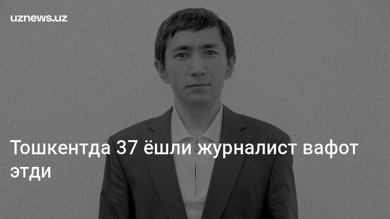Тошкентда 37 ёшли журналист вафот этди - UzNews.uz