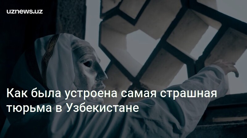 Как была устроена самая страшная тюрьма в Узбекистане - UzNews.uz