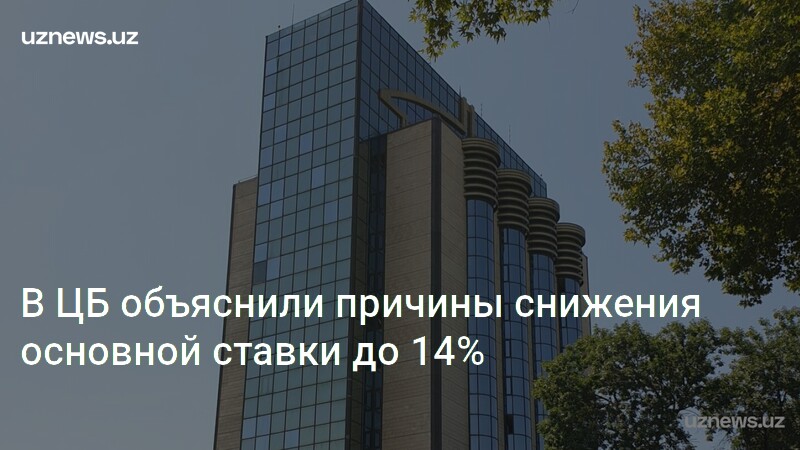В ЦБ объяснили причины снижения основной ставки до 14% - UzNews.uz