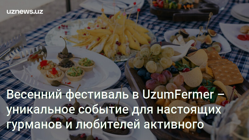 Весенний фестиваль в UzumFermer – уникальное событие для настоящих гурманов и любителей ...