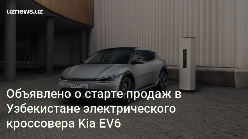 Объявлено о старте продаж в Узбекистане электрического кроссовера Kia EV6 - UzNews.uz