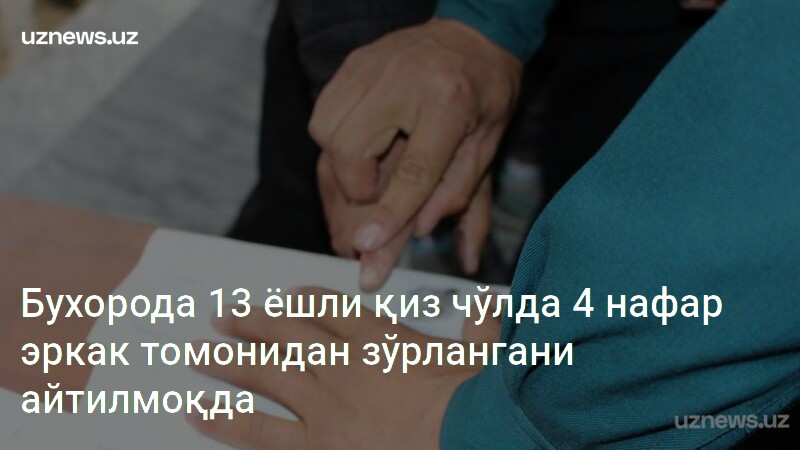 Бухорода 13 ёшли қиз чўлда 4 нафар эркак томонидан зўрлангани айтилмоқда - UzNews.uz