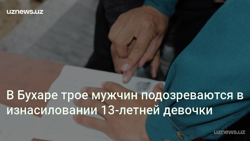 В Бухаре трое мужчин подозреваются в изнасиловании 13-летней девочки - UzNews.uz