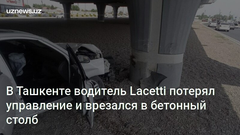 В Ташкенте водитель Lacetti потерял управление и врезался в бетонный столб - UzNews.uz
