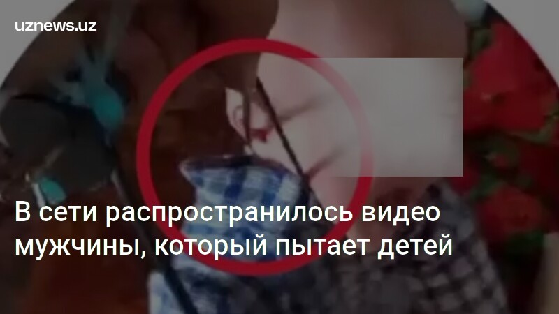 В сети распространилось видео мужчины, который пытает детей - UzNews.uz