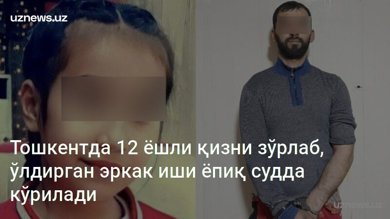 Тошкентда 12 ёшли қизни зўрлаб, ўлдирган эркак иши ёпиқ судда кўрилади - UzNews.uz