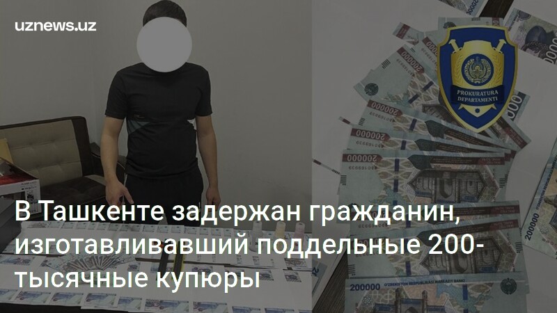 В Ташкенте задержан гражданин, изготавливавший поддельные 200-тысячные купюры - UzNews.uz