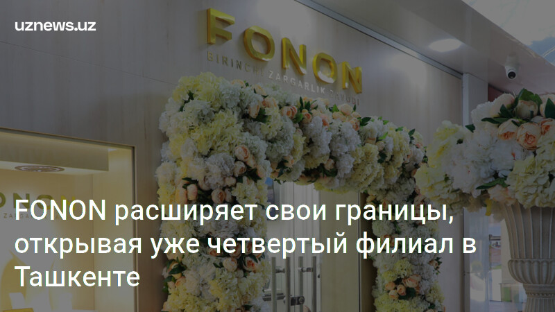 FONON расширяет свои границы, открывая уже четвертый филиал в Ташкенте ...