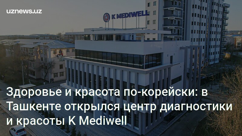Здоровье и красота по-корейски: в Ташкенте открылся центр диагностики и красоты K Mediwell ...