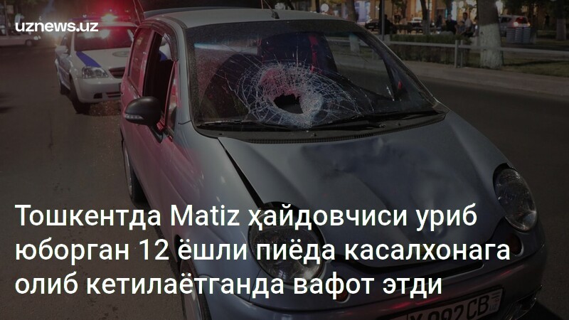 Тошкентда Matiz ҳайдовчиси уриб юборган 12 ёшли пиёда касалхонага олиб кетилаётганда вафот этди ...
