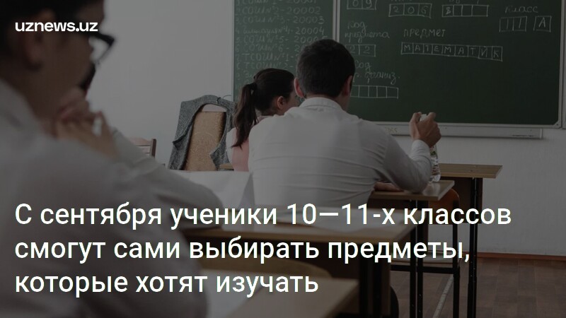 С сентября ученики 10—11-х классов смогут сами выбирать предметы, которые хотят изучать - UzNews.uz