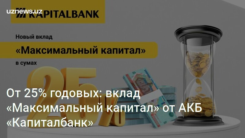 От 25% годовых: вклад «Максимальный капитал» от АКБ «Капиталбанк» - UzNews.uz