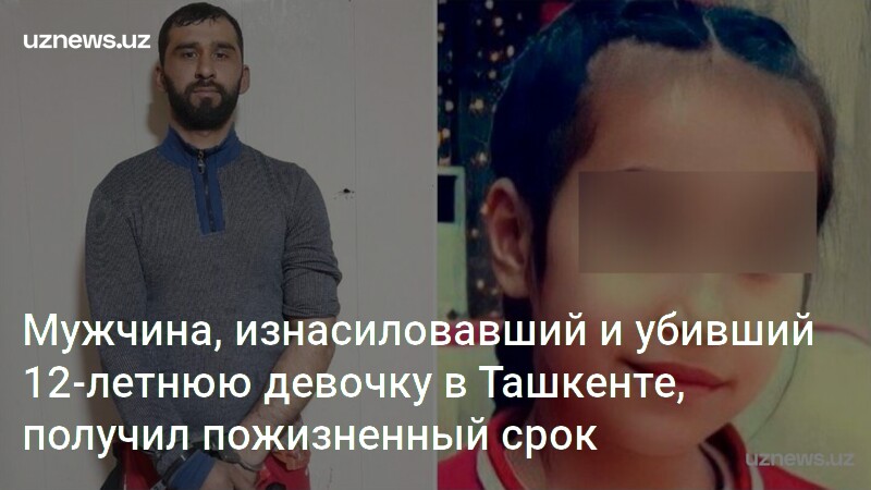 Мужчина, изнасиловавший и убивший 12-летнюю девочку в Ташкенте, получил пожизненный срок - UzNews.uz