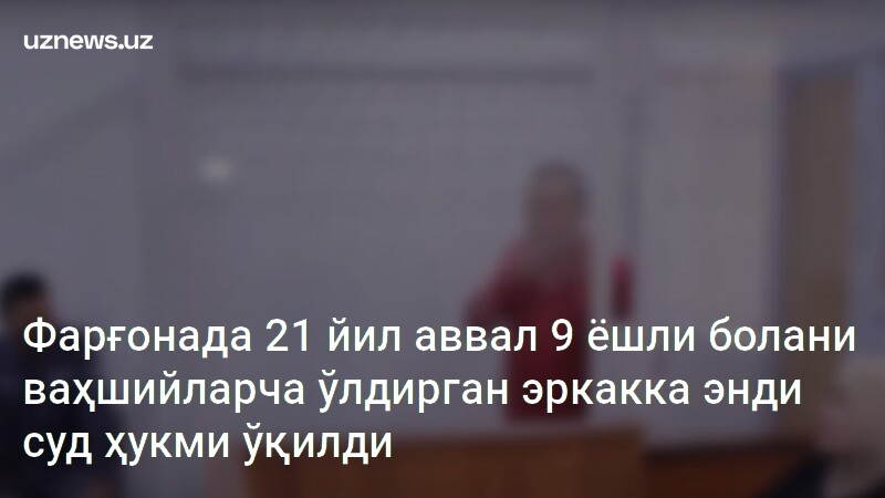 Фарғонада 21 йил аввал 9 ёшли болани ваҳшийларча ўлдирган эркакка энди суд ҳукми ўқилди - UzNews.uz