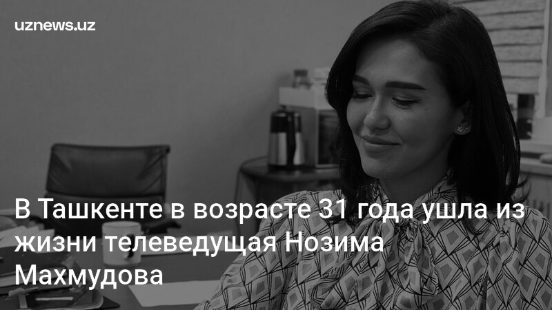 В Ташкенте в возрасте 31 года ушла из жизни телеведущая Нозима Махмудова - UzNews.uz