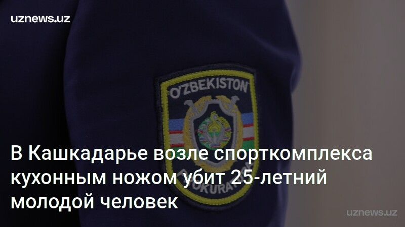 В Кашкадарье возле спорткомплекса кухонным ножом убит 25-летний молодой человек - UzNews.uz
