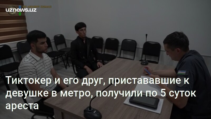 Тиктокер и его друг, пристававшие к девушке в метро, получили по 5 суток ареста - UzNews.uz