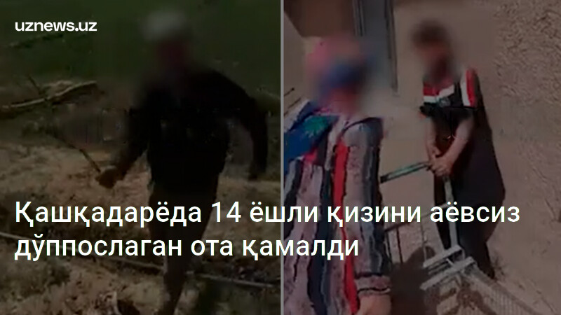Қашқадарёда 14 ёшли қизини аёвсиз дўппослаган ота қамалди - UzNews.uz