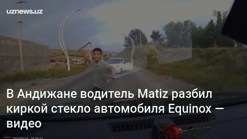 В Андижане водитель Matiz разбил киркой стекло автомобиля Equinox —видео - UzNews.uz