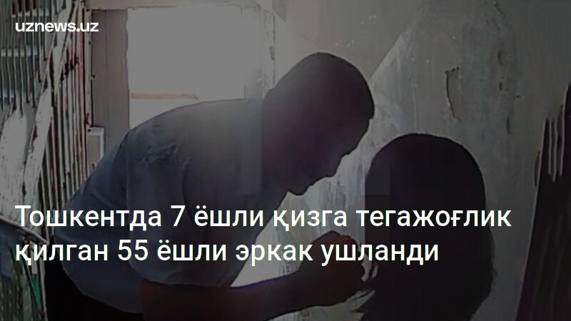 Тошкентда 7 ёшли қизга тегажоғлик қилган 55 ёшли эркак ушланди - UzNews.uz