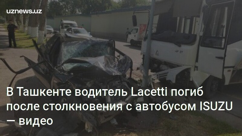 В Ташкенте водитель Lacetti погиб после столкновения с автобусом ISUZU — видео - UzNews.uz