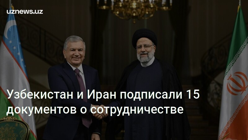 Узбекистан и Иран подписали 15 документов о сотрудничестве - UzNews.uz