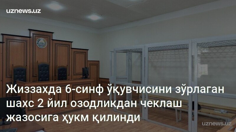 Жиззахда 6-синф ўқувчисини зўрлаган шахс 2 йил озодликдан чеклаш жазосига ҳукм қилинди - UzNews.uz