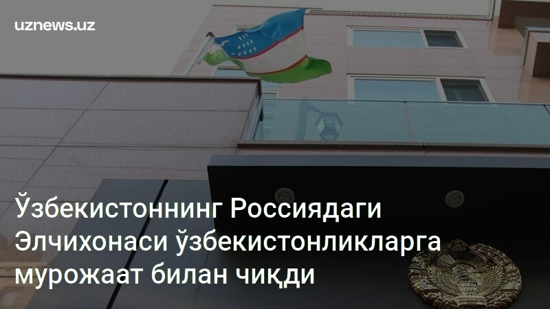 Ўзбекистоннинг Россиядаги Элчихонаси ўзбекистонликларга мурожаат билан чиқди - UzNews.uz