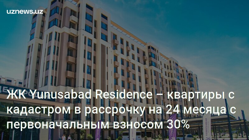 ЖК Yunusabad Residence – квартиры с кадастром в рассрочку на 24 месяца с первоначальным взносом ...