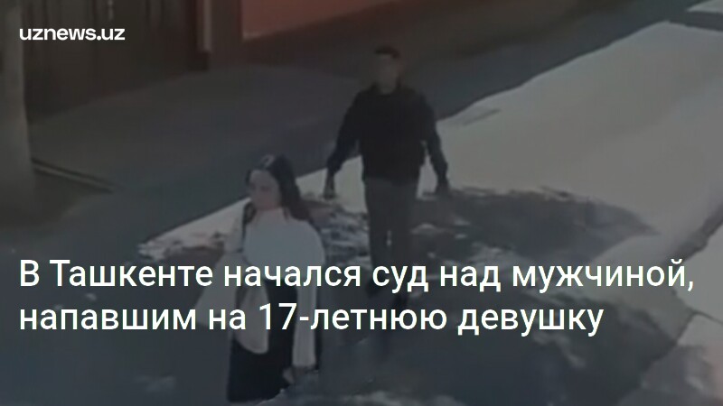 В Ташкенте начался суд над мужчиной, напавшим на 17-летнюю девушку - UzNews.uz