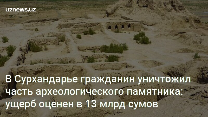 В Сурхандарье гражданин уничтожил часть археологического памятника: ущерб оценен в 13 млрд сумов ...