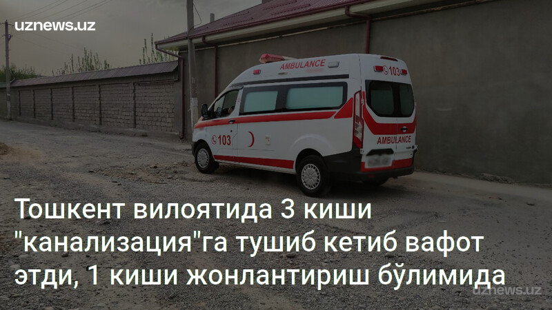 Тошкент вилоятида 3 киши "канализация"га тушиб кетиб вафот этди, 1 киши жонлантириш бўлимида ...