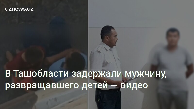В Ташобласти задержали мужчину, развращавшего детей — видео - UzNews.uz