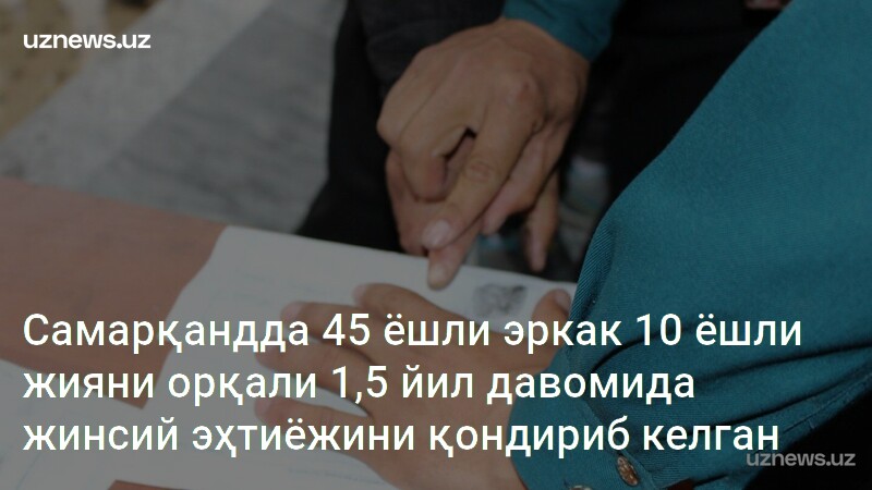 Самарқандда 45 ёшли эркак 10 ёшли жияни орқали 1,5 йил давомида жинсий эҳтиёжини қондириб келган ...