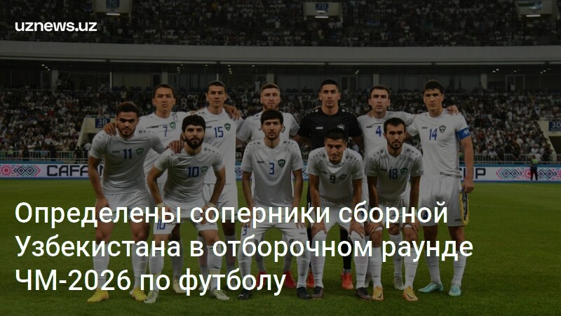 Определены соперники сборной Узбекистана в отборочном раунде ЧМ-2026 по футболу - UzNews.uz