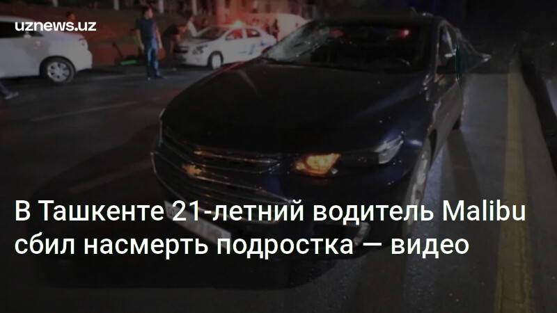 В Ташкенте 21-летний водитель Malibu сбил насмерть подростка — видео - UzNews.uz