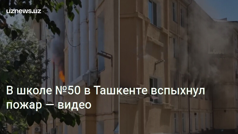 В школе №50 в Ташкенте вспыхнул пожар — видео - UzNews.uz