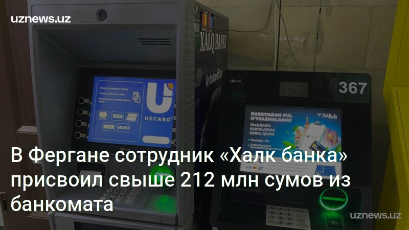 В Фергане сотрудник «Халк банка» присвоил свыше 212 млн сумов из банкомата - UzNews.uz