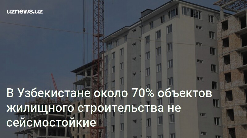 В Узбекистане около 70% объектов жилищного строительства не сейсмостойкие - UzNews.uz