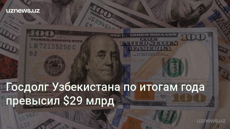 Госдолг Узбекистана по итогам года превысил $29 млрд - UzNews.uz