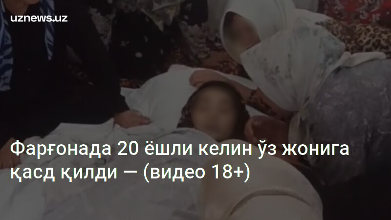 Фарғонада 20 ёшли келин ўз жонига қасд қилди — (видео 18+) - UzNews.uz