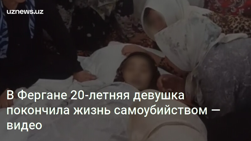 В Фергане 20-летняя девушка покончила жизнь самоубийством — видео - UzNews.uz