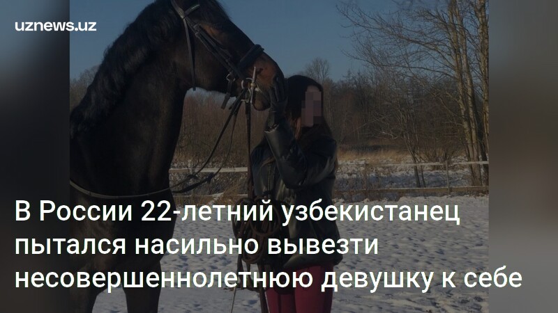 В России 22-летний узбекистанец пытался насильно вывезти несовершеннолетнюю девушку к себе на ...