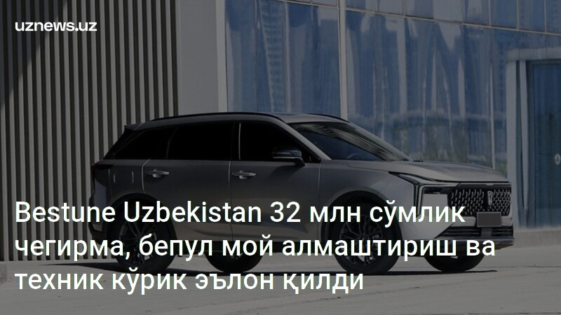 Bestune Uzbekistan 32 млн сўмлик чегирма, бепул мой алмаштириш ва техник кўрик эълон қилди ...