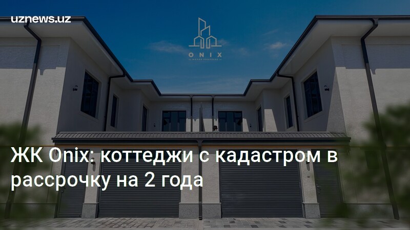 ЖК Onix: коттеджи с кадастром в рассрочку на 2 года - UzNews.uz