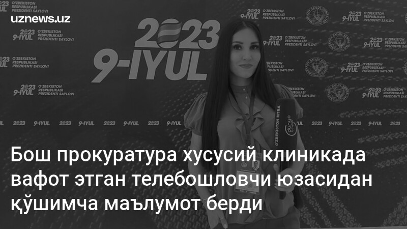 Бош прокуратура хусусий клиникада вафот этган телебошловчи юзасидан қўшимча маълумот берди ...