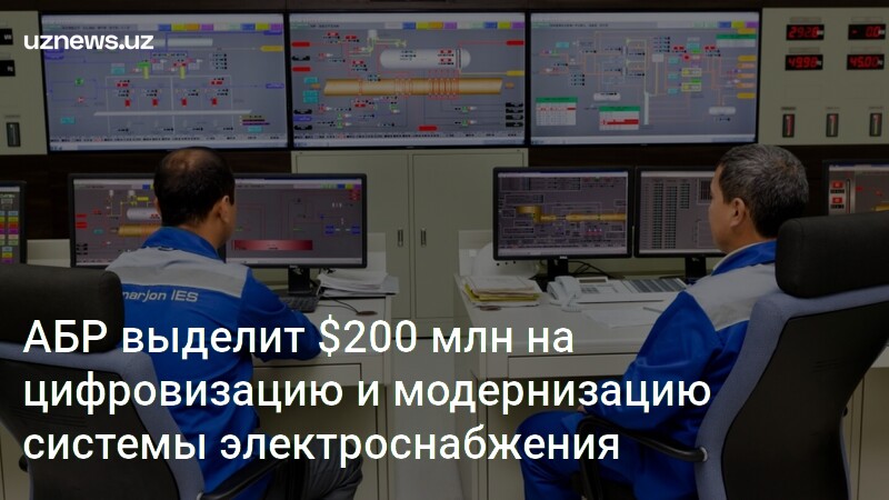 АБР выделит $200 млн на цифровизацию и модернизацию системы электроснабжения - UzNews.uz